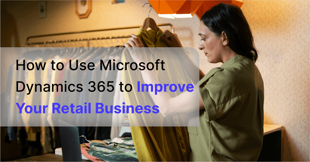 How to Use Microsoft Dynamics 365 to Transform Your Retail Business